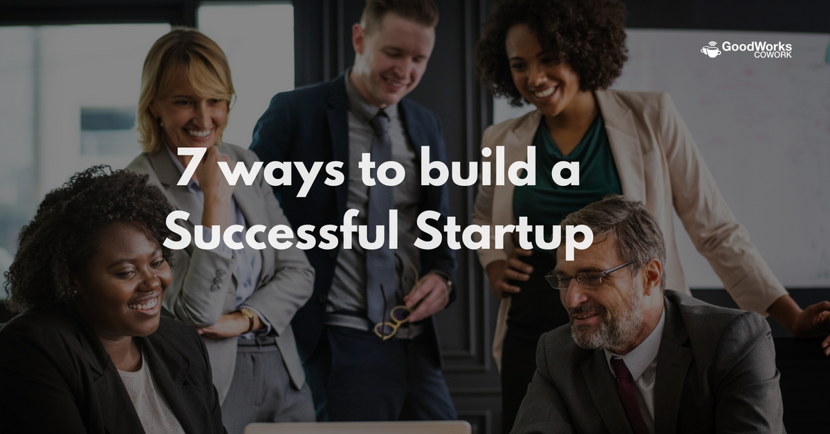 7 ways to build a successful startup | GoodWorks CoWork 7 ways to build a successful startup | GoodWorks CoWork
